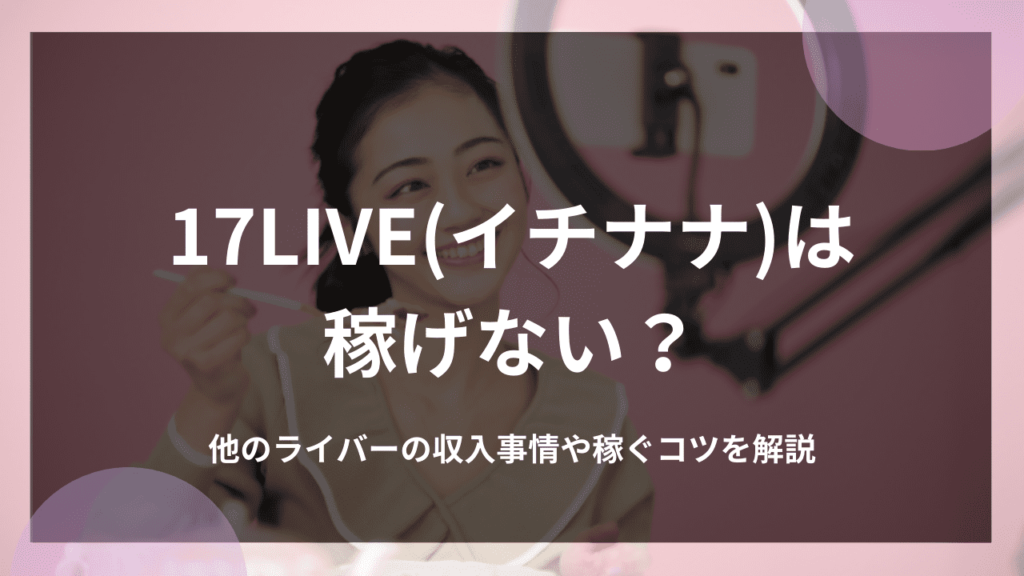 17LIVE(イチナナ)は稼げない？他のライバーの収入事情や稼ぐコツを解説 | 株式会社VIA
